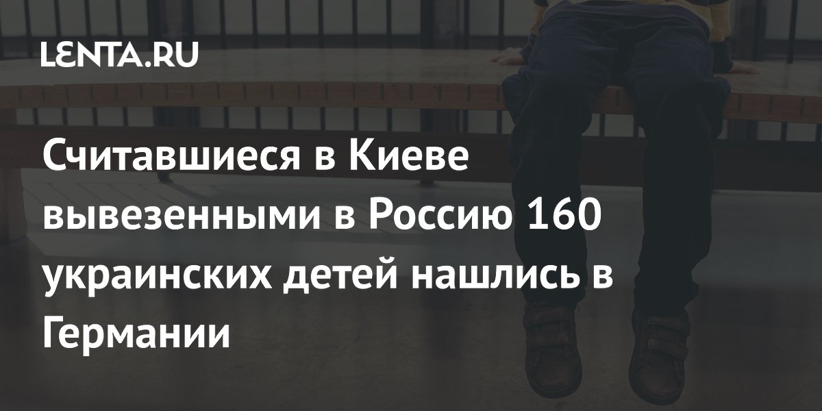 Считавшиеся в Киеве вывезенными в Россию 160 украинских детей нашлись в Германии: Украина ...