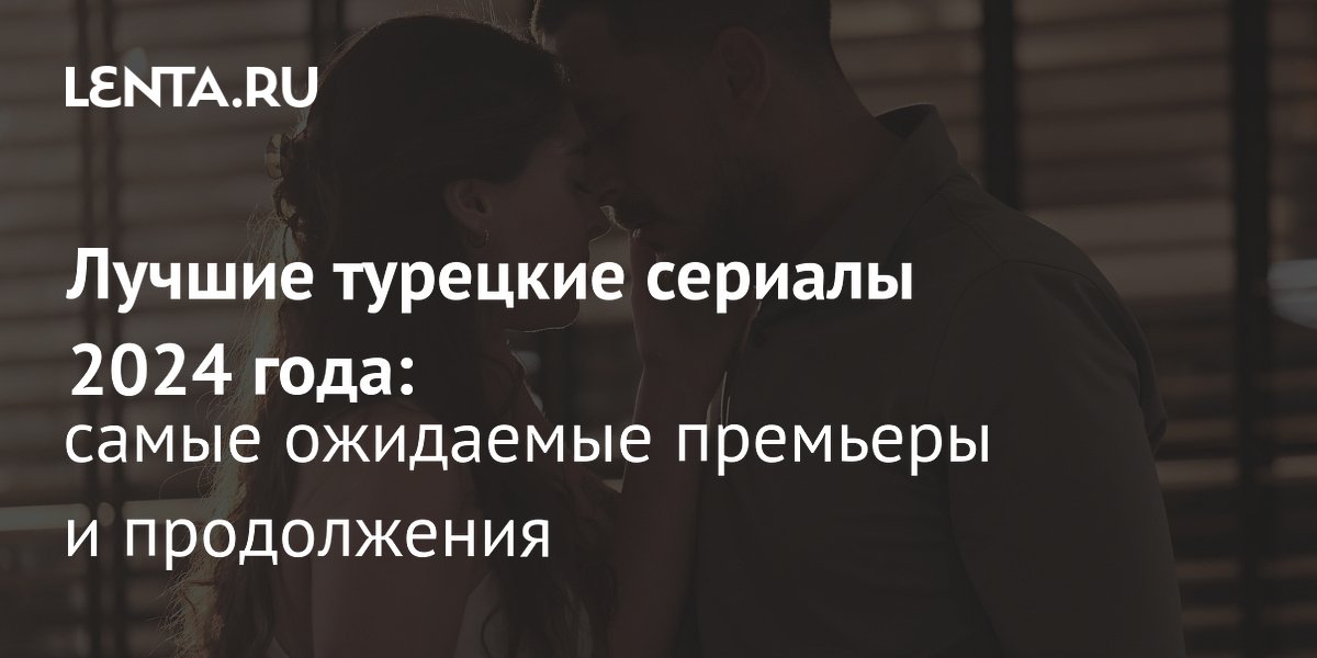 Турецкие сериалы 2024 года: лучшие новинки и самые ожидаемые ...