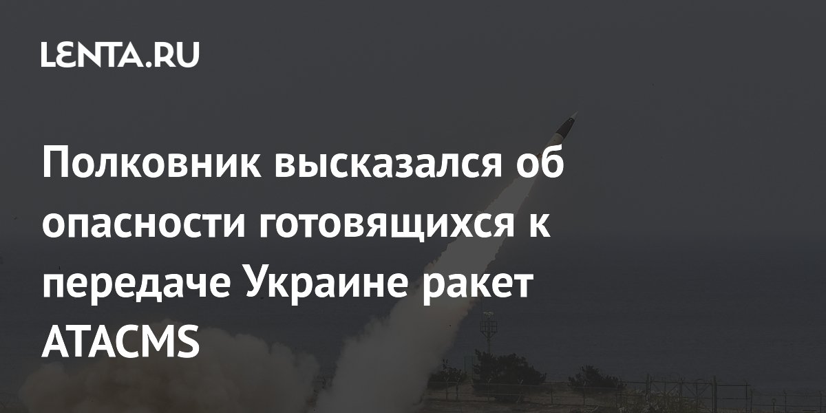 Полковник высказался об опасности готовящихся к передаче Украине ракет ATACMS: Оружие: Наука и ...
