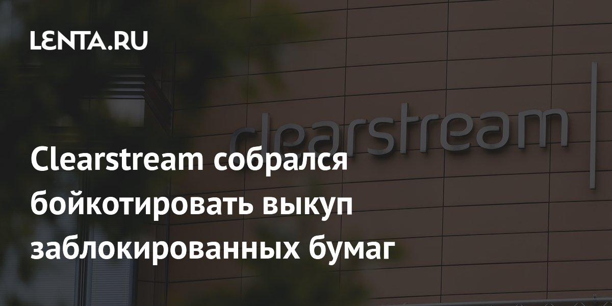 Clearstream собрался бойкотировать выкуп заблокированных бумаг: Капитал: Экономика: Lenta.ru
