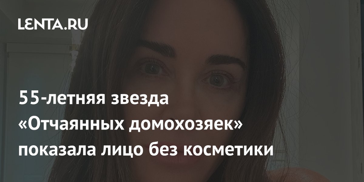 55 летняя звезда «Отчаянных домохозяек показала лицо без косметики