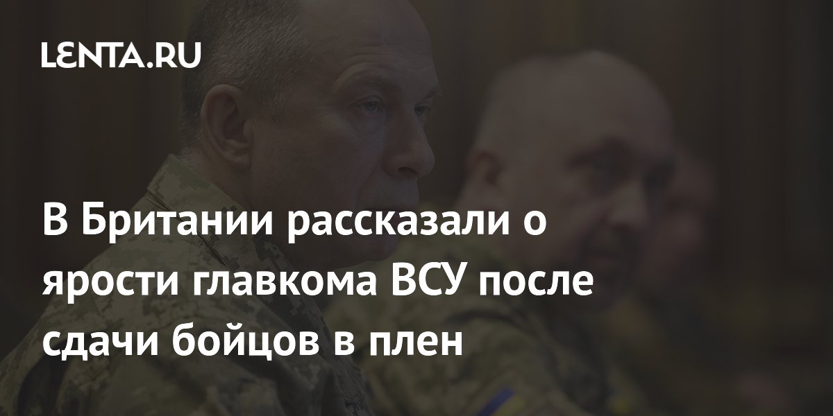 В Британии рассказали о ярости главкома ВСУ после сдачи бойцов в плен