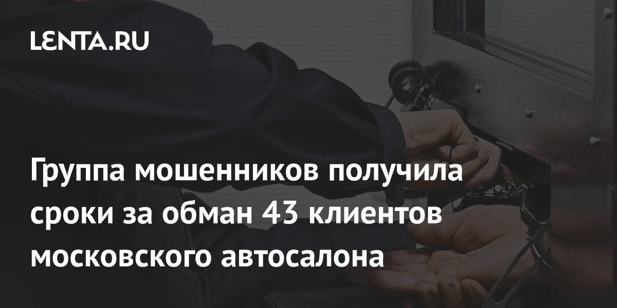 Группа мошенников получила сроки за обман 43 клиентов московского автосалона: Следствие и суд ...