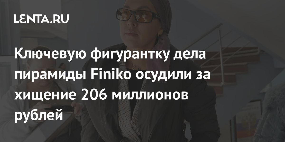 Ключевую фигурантку дела пирамиды Finiko осудили за хищение 206 ...