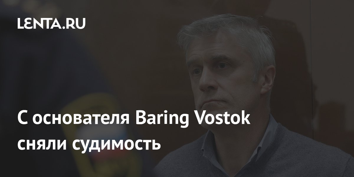 С основателя Baring Vostok сняли судимость: Следствие и суд: Силовые структуры: Lenta.ru