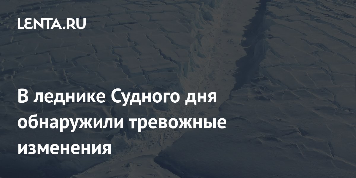 В леднике Судного дня обнаружили тревожные изменения: Наука: Наука и ...