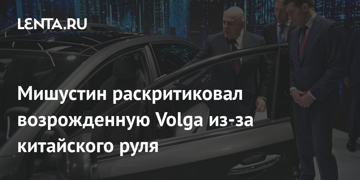 Мишустин раскритиковал возрожденную Volga из-за китайского руля: Бизнес: Экономика: Lenta.ru