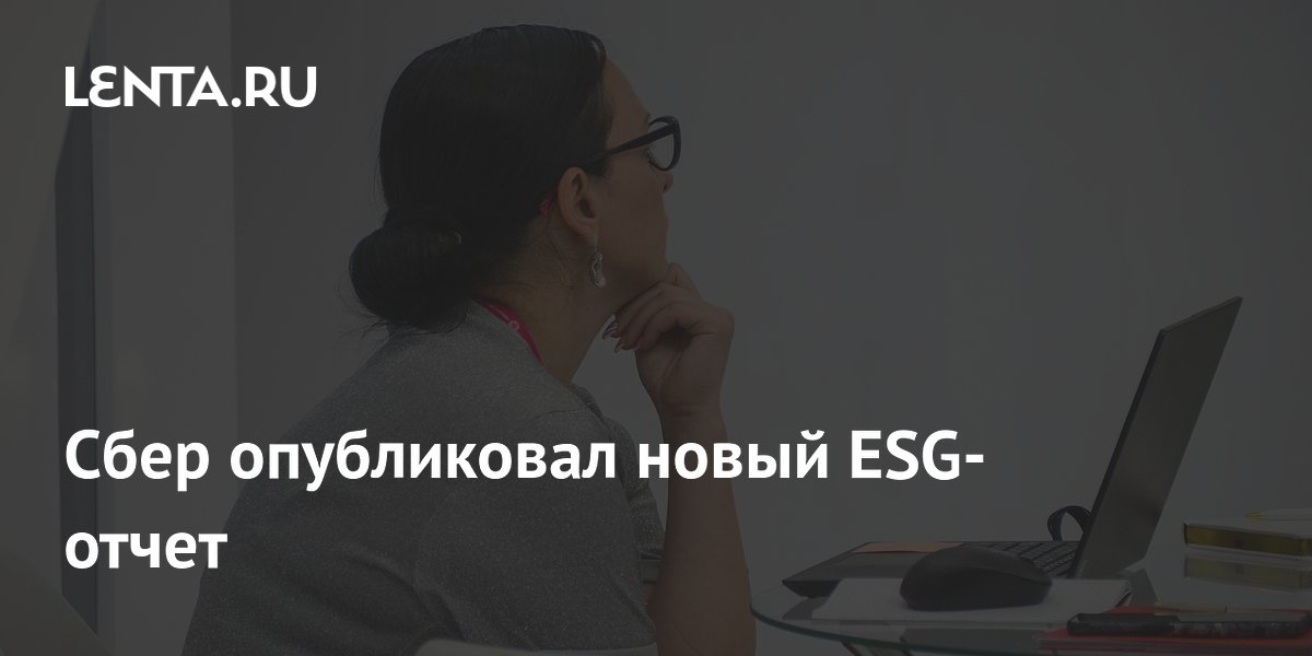 Сбер опубликовал новый ESG-отчет: Бизнес: Экономика: Lenta.ru