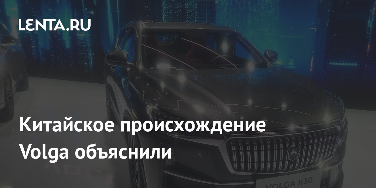Китайское происхождение Volga объяснили: Бизнес: Экономика: Lenta.ru