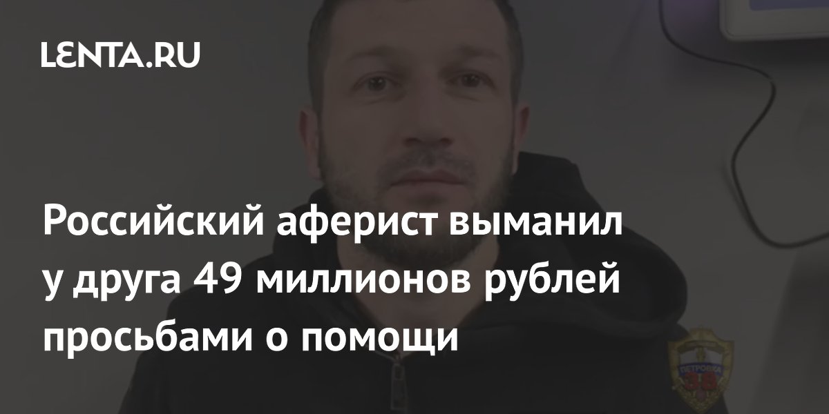 Российский аферист выманил у друга 49 миллионов рублей просьбами о помощи: Следствие и суд ...