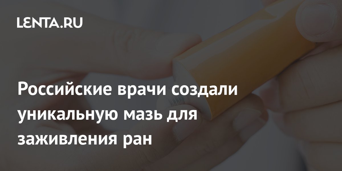 Российские врачи создали уникальную мазь для заживления ран: Достижения ...