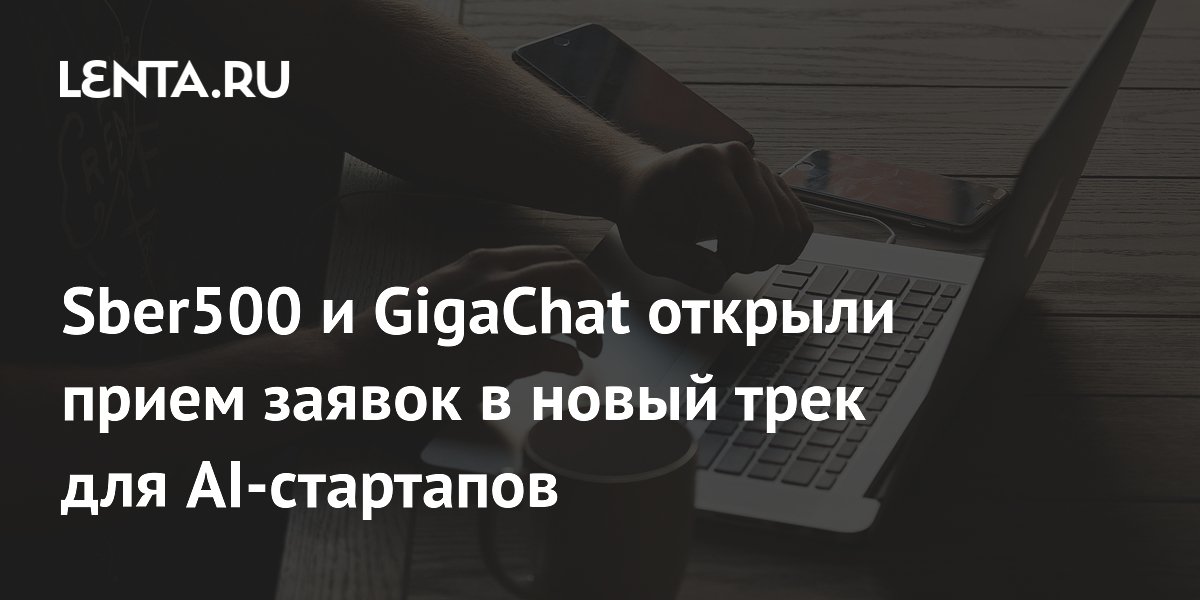 Sber500 и GigaChat открыли прием заявок в новый трек для AI-стартапов: Бизнес: Экономика: Lenta.ru