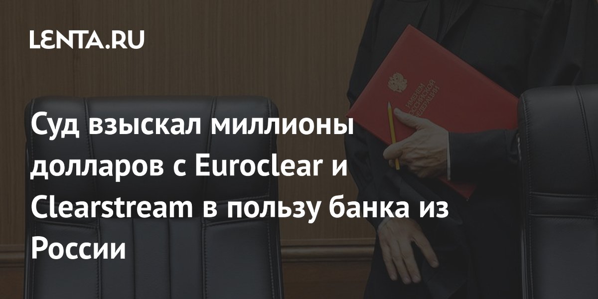 Суд взыскал миллионы долларов с Euroclear и Clearstream в пользу банка из России: Бизнес ...