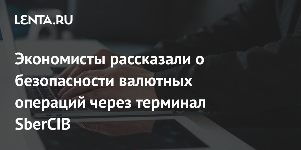 Экономисты рассказали о безопасности валютных операций через терминал SberCIB: Бизнес: Экономика ...