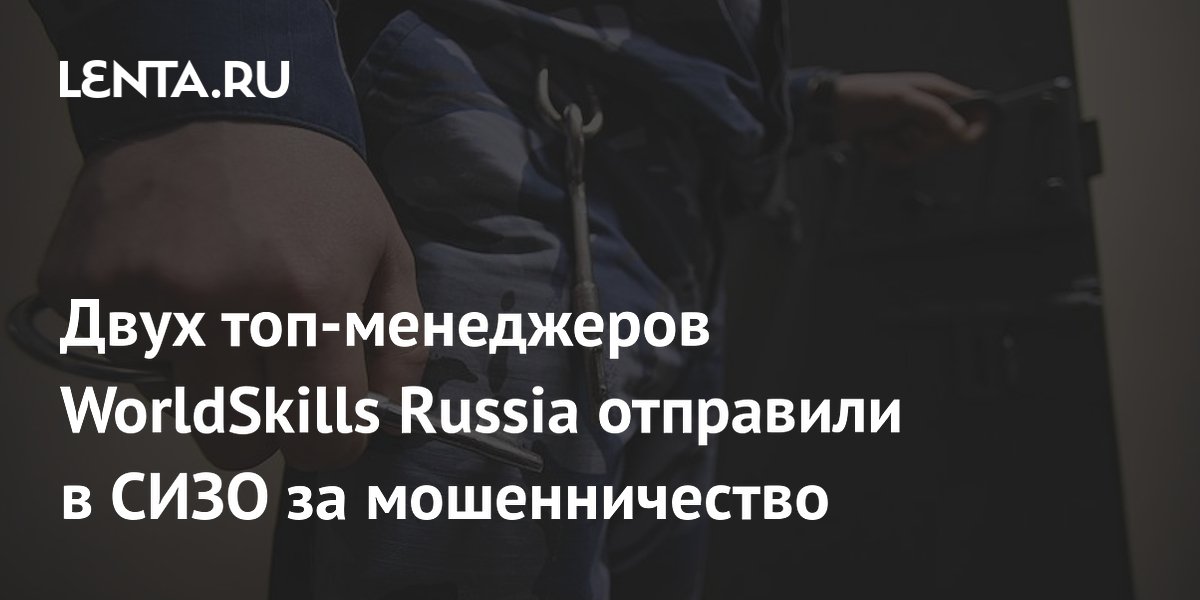 Двух топ-менеджеров WorldSkills Russia отправили в СИЗО за мошенничество: Следствие и суд ...