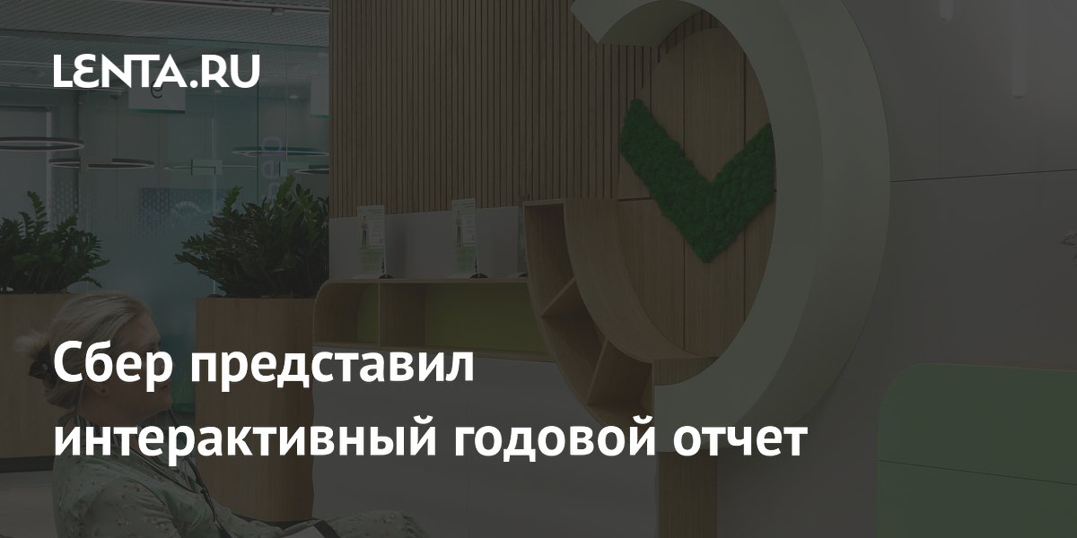 Сбер представил интерактивный годовой отчет: Бизнес: Экономика: Lenta.ru