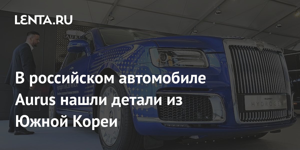 В российском автомобиле Aurus нашли детали из Южной Кореи: Бизнес: Экономика: Lenta.ru