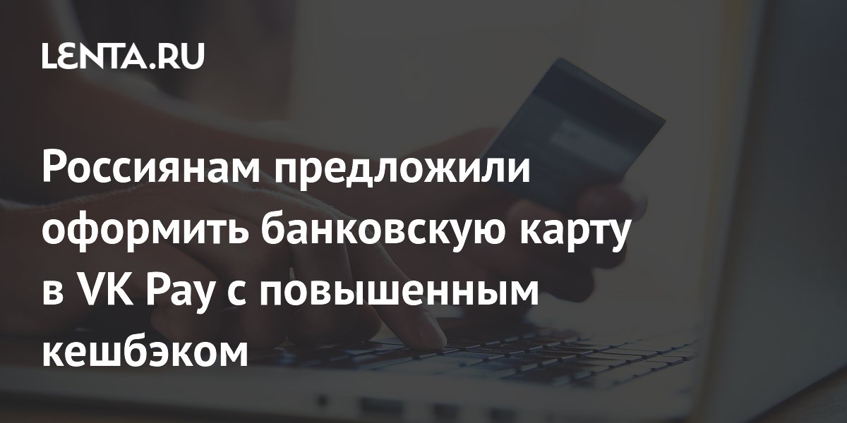 Россиянам предложили оформить банковскую карту в VK Pay с повышенным кешбэком: Бизнес: Экономика ...