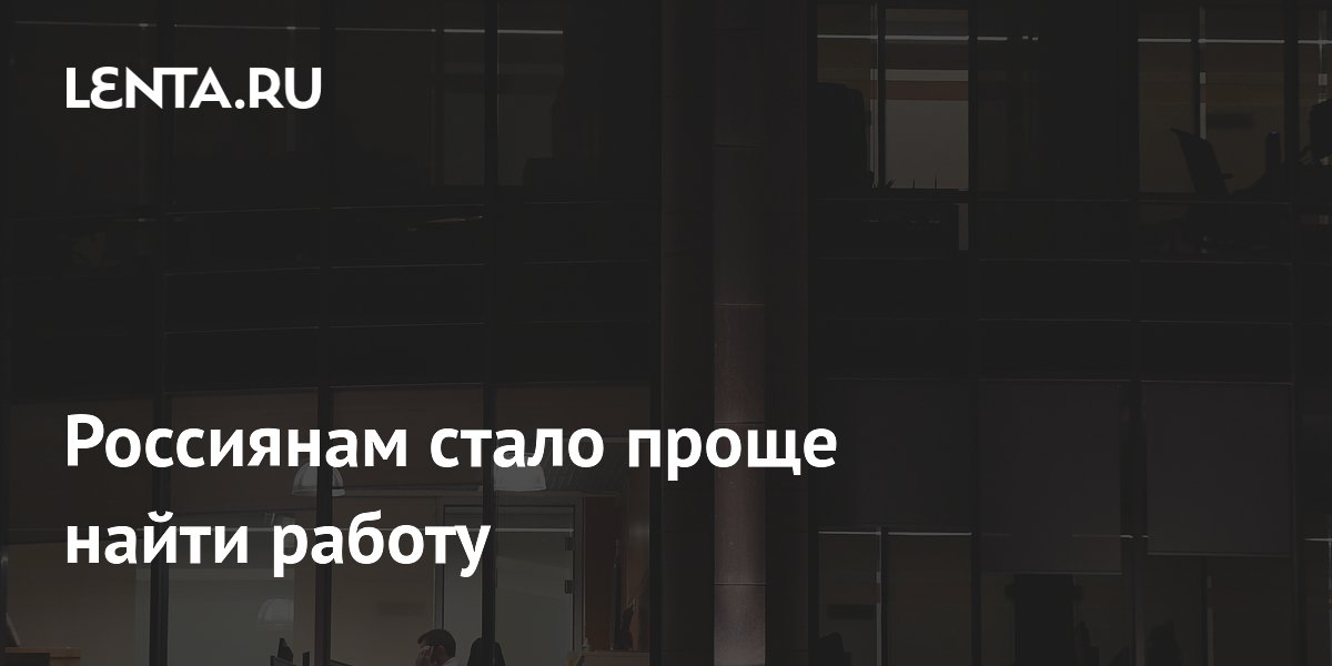 Россиянам стало проще найти работу: Среда обитания: Lenta.ru