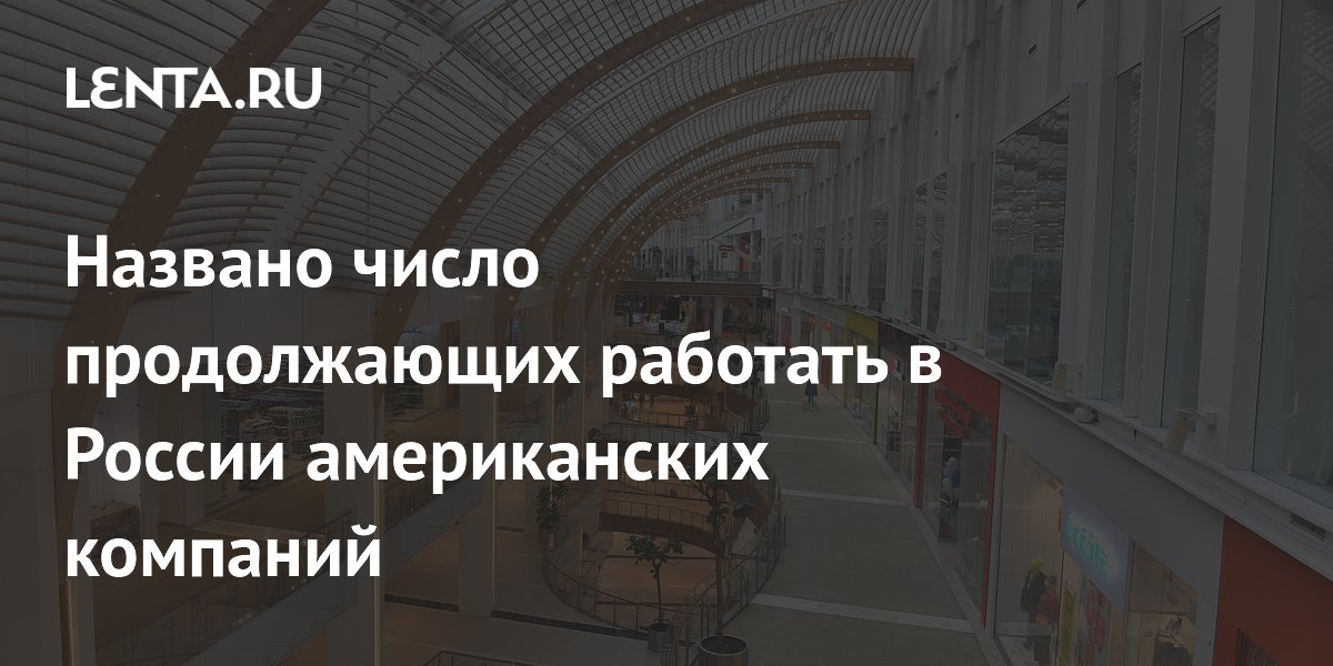 Названо число продолжающих работать в России американских компаний ...