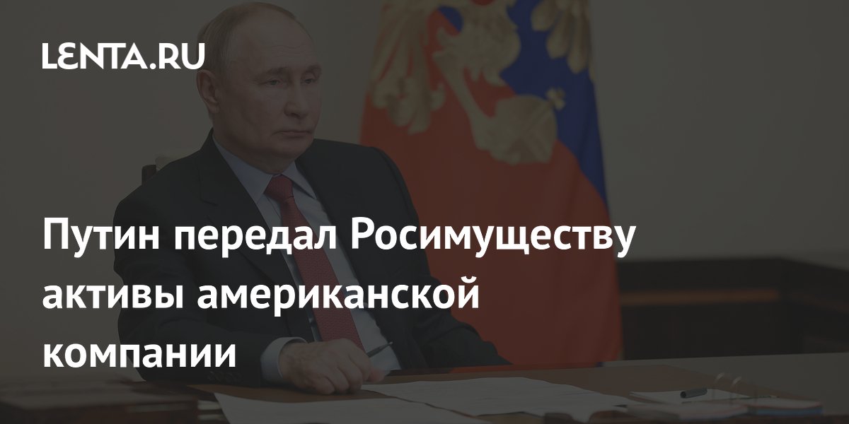 Путин передал Росимуществу активы американской компании: Госэкономика ...