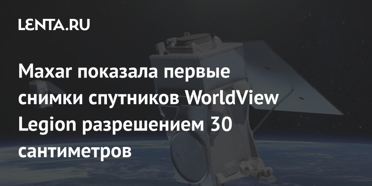 Maxar показала первые снимки спутников WorldView Legion разрешением 30 ...
