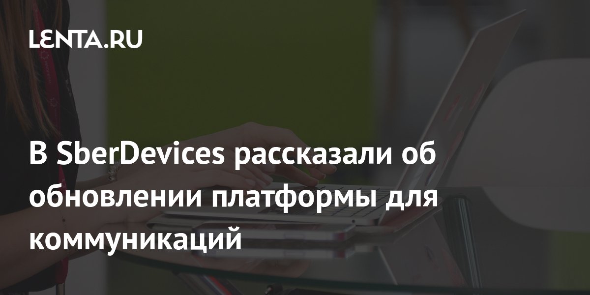 В SberDevices рассказали об обновлении платформы для коммуникаций: Бизнес: Экономика: Lenta.ru