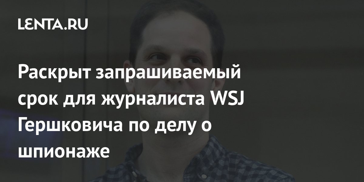Раскрыт запрашиваемый срок для журналиста WSJ Гершковича по делу о шпионаже: Следствие и суд ...