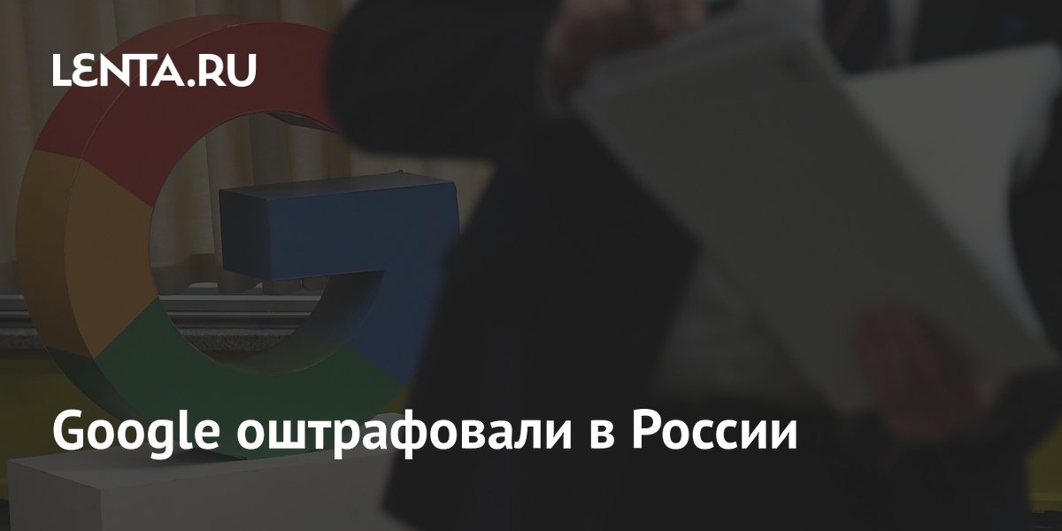 Google оштрафовали в России: Интернет: Интернет и СМИ: Lenta.ru