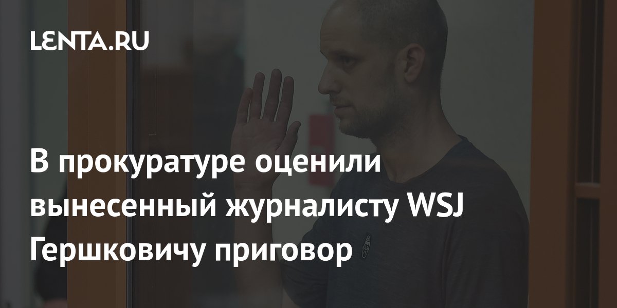В прокуратуре оценили вынесенный журналисту WSJ Гершковичу приговор: Следствие и суд: Силовые ...
