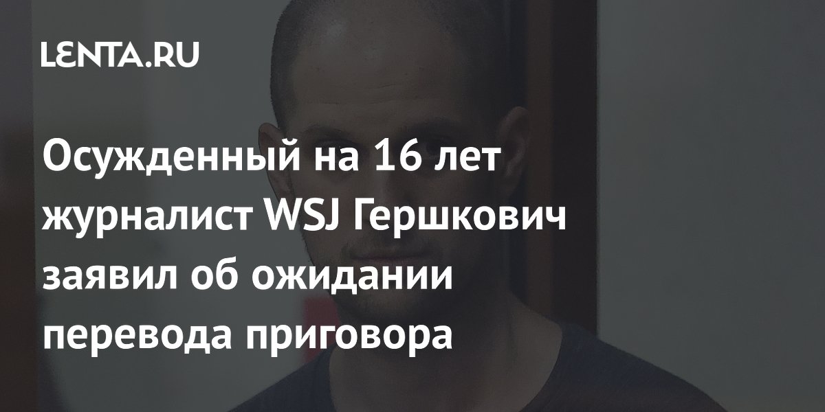 Осужденный на 16 лет журналист WSJ Гершкович заявил об ожидании перевода приговора: Следствие и ...