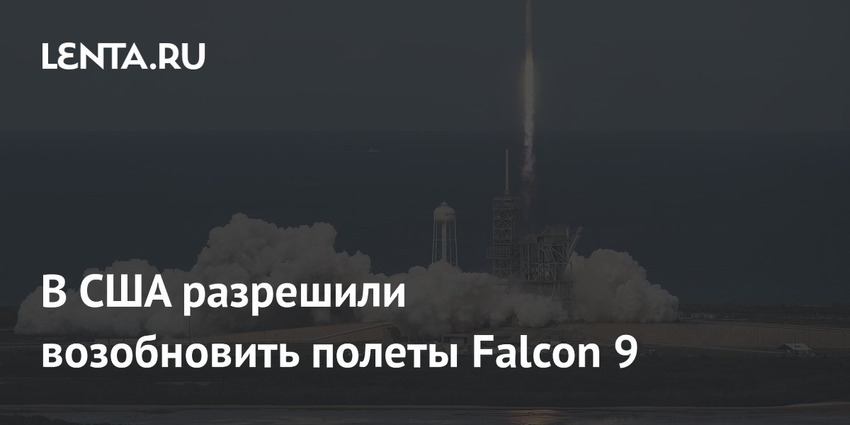 В США разрешили возобновить полеты Falcon 9: Космос: Наука и техника ...
