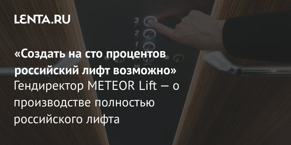 Лифт станет полностью российским к 2026 году: интервью с директором Meteor Lift: Бизнес ...