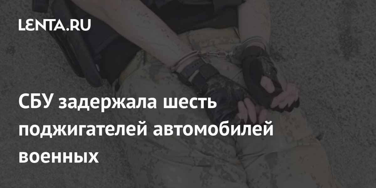 СБУ задержала шесть поджигателей автомобилей военных Украина Бывший СССР