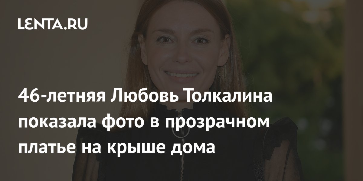 46-летняя Любовь Толкалина показала фото в прозрачном платье на крыше дома: Внешний вид ...