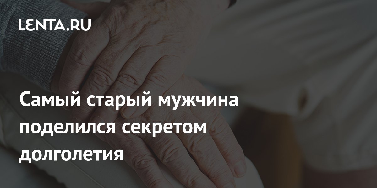 Самый старый мужчина поделился секретом долголетия: Люди: Из жизни ...