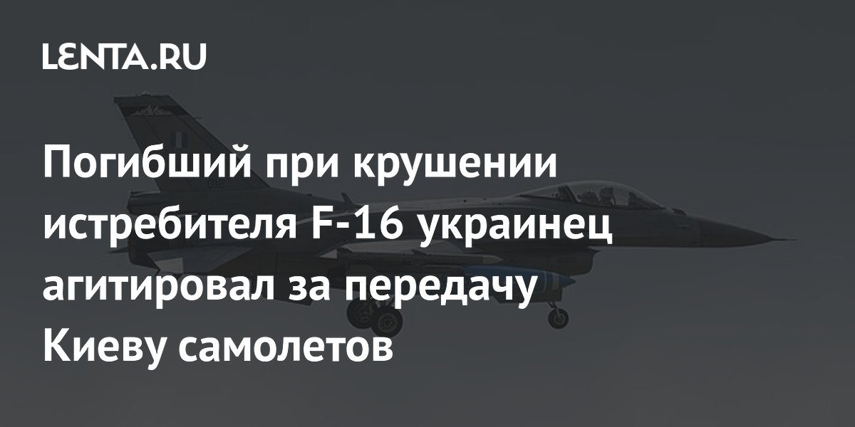 Погибший при крушении истребителя F-16 украинец агитировал за передачу Киеву самолетов: Политика ...