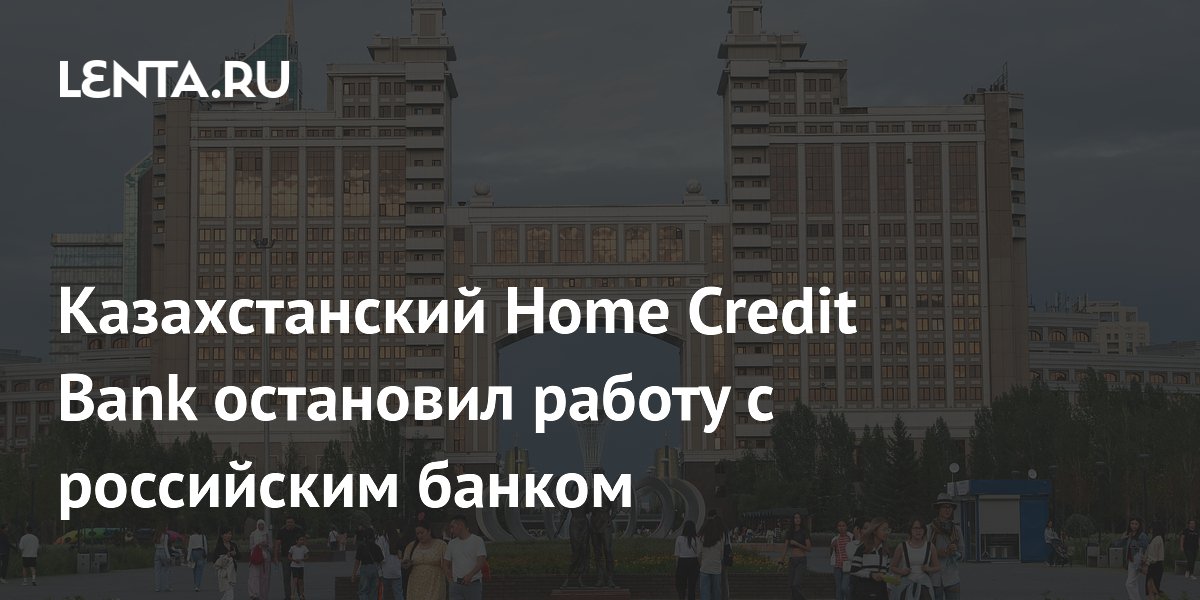 Казахстанский Home Credit Bank остановил работу с российским банком ...