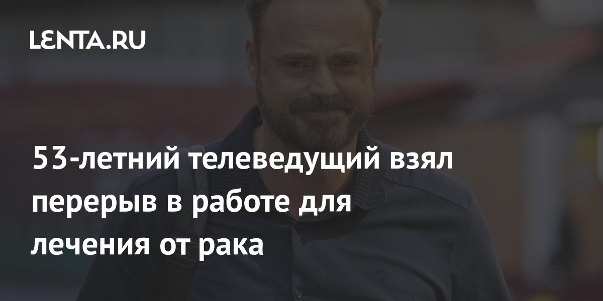 53-летний телеведущий взял перерыв в работе для лечения от рака: ТВ и радио: Интернет и СМИ ...