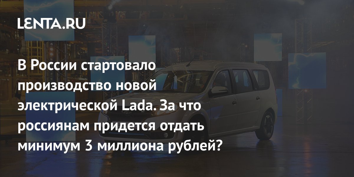 Электрокары Lada E-Largus: когда автомобили поступят в продажу, стоимость, характеристики: Рынки ...