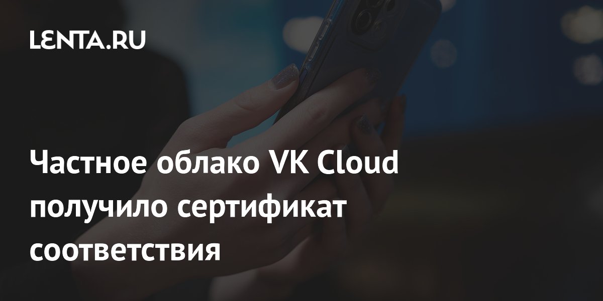 Частное облако VK Cloud получило сертификат соответствия: Интернет: Интернет и СМИ: Lenta.ru