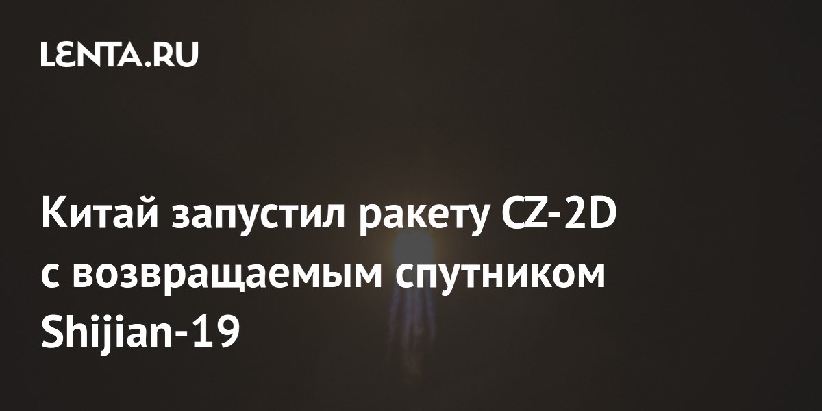 Китай запустил ракету CZ-2D с возвращаемым спутником Shijian-19: Космос: Наука и техника: Lenta.ru