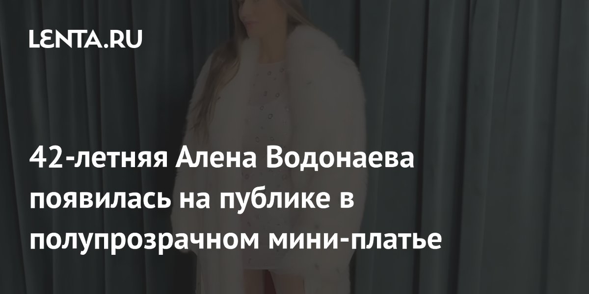 42-летняя Алена Водонаева появилась на публике в полупрозрачном мини-платье: Внешний вид ...