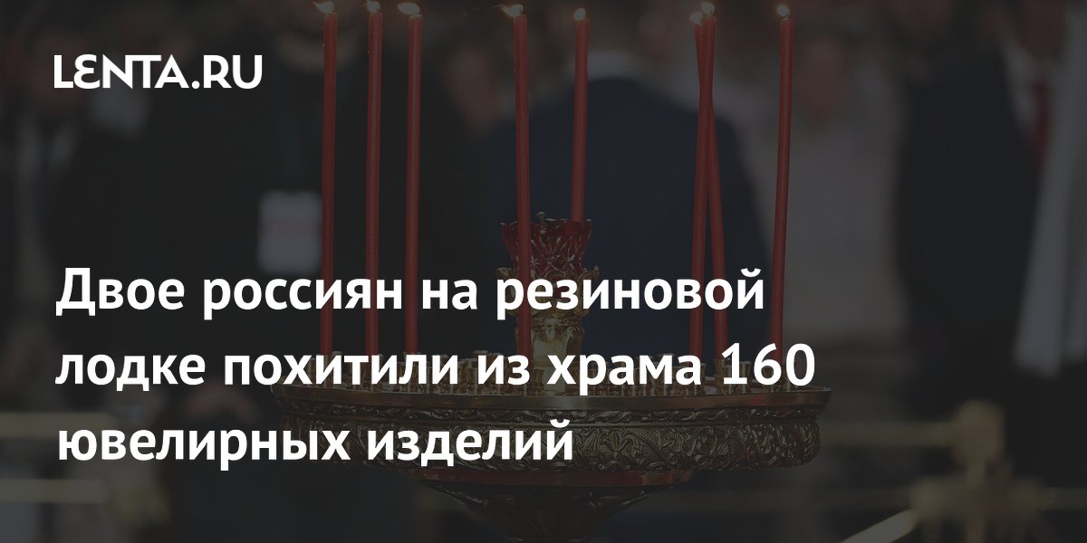 Двое россиян на резиновой лодке похитили из храма 160 ювелирных изделий: Криминал: Силовые ...
