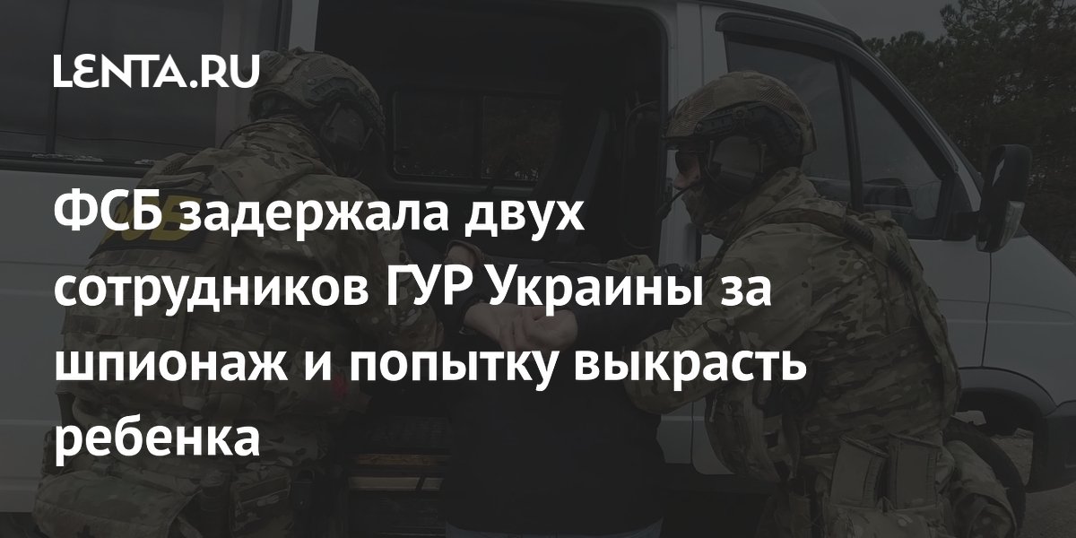 ФСБ задержала двух сотрудников ГУР Украины за шпионаж и попытку выкрасть ребенка: Полиция и ...