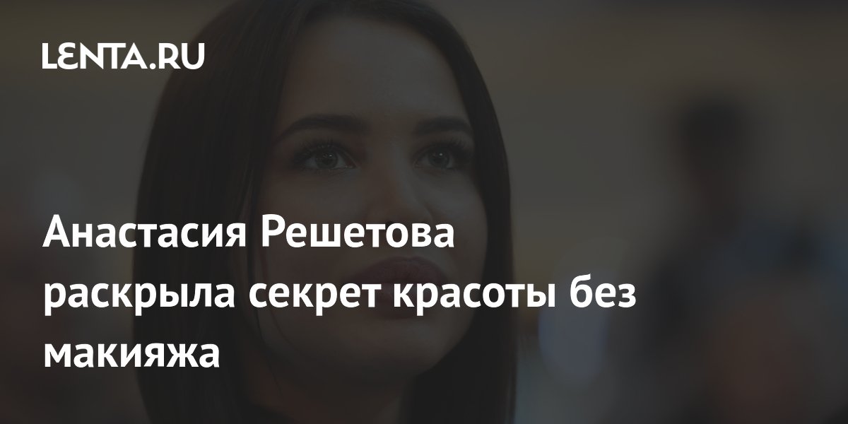 Анастасия Решетова раскрыла секрет красоты без макияжа: Личности ...