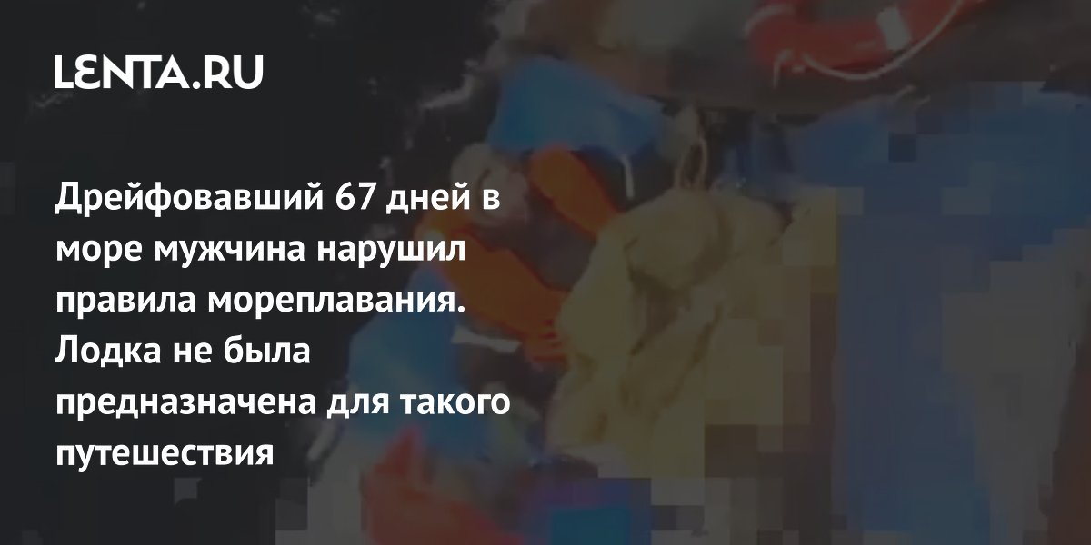 Дрейфовавший 67 дней в море мужчина нарушил правила мореплавания: новые ...