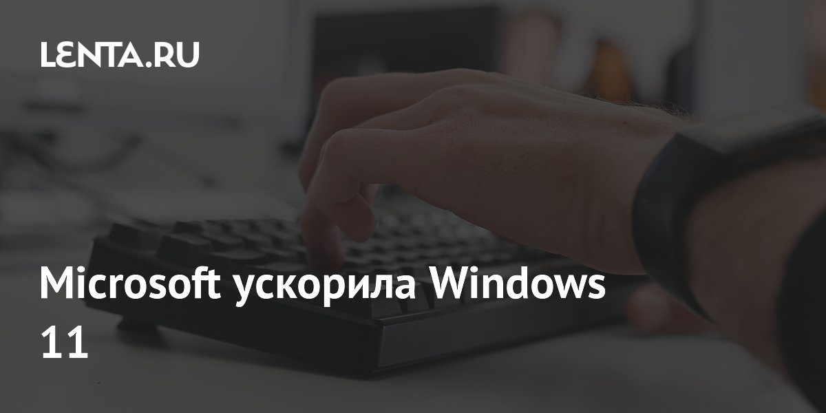 Microsoft ускорила Windows 11: Софт: Наука и техника: Lenta.ru