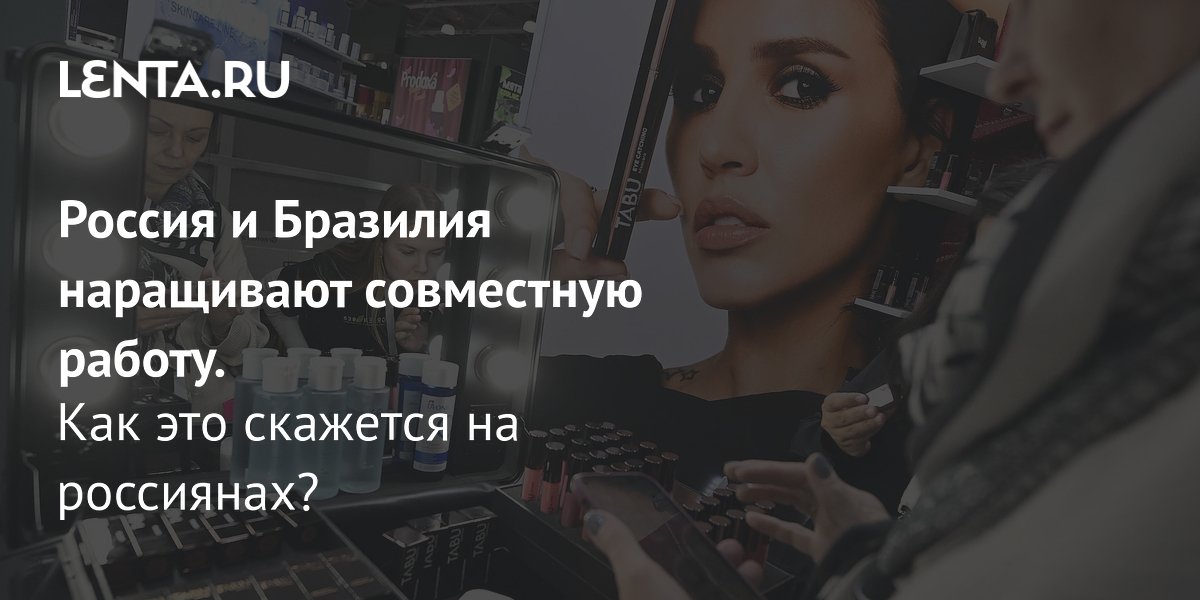 Россия и Бразилия наращивают совместную работу. Как это скажется на россиянах? : Деловой климат ...