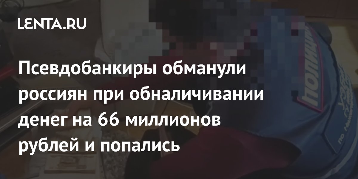 Псевдобанкиры обманули россиян при обналичивании денег на 66 миллионов рублей и попались ...